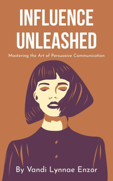 Influence Unleashed: Mastering the Art of Persuasive Communication by Vandi Lynnae Enzor | eBook ...