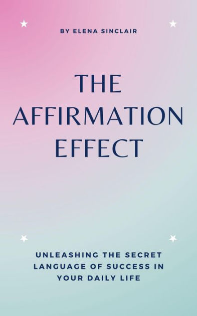 The Affirmation Effect: Unleashing the Secret Language of Success in Your Daily Life by Elena ...