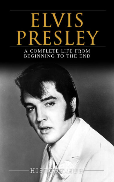 Elvis Presley: A Complete Life from Beginning to the End by History Hub ...
