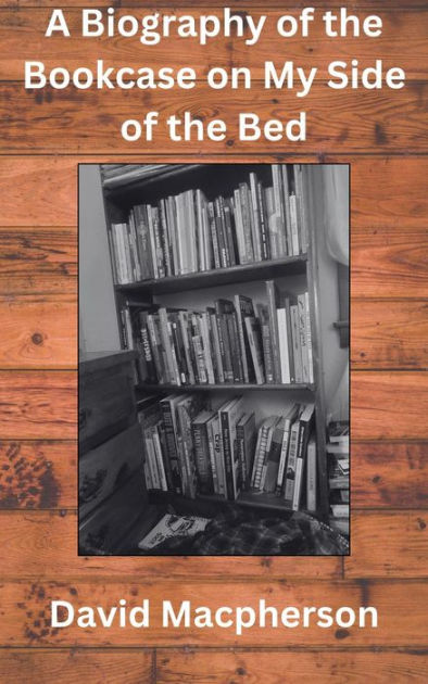 A Biography of the Bookcase on my Side of the Bed by David MacPherson, Paperback | Barnes & Noble®