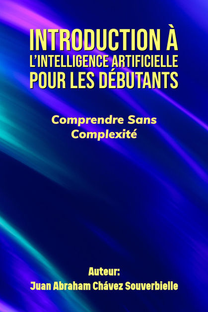 Introduction à l'Intelligence Artificielle pour les Débutants by Juan Abraham Chávez ...