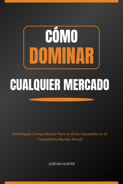 Cómo Dominar Cualquier Mercado : Estrategias Comprobadas Para un Éxito Imparable en el ...