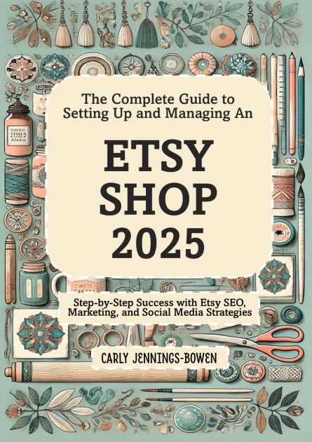 The Complete Guide to Setting Up and Managing An Etsy Shop 2025: Step-by-Step Success with Etsy ...