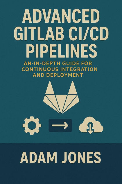 Advanced GitLab CI/CD Pipelines: An In-Depth Guide for Continuous Integration and Deployment by ...