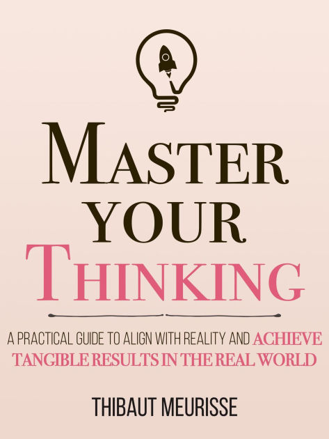 Master Your Thinking: A Practical Guide to Align Yourself with Reality and Achieve Tangible ...