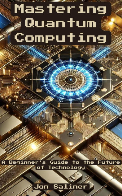 Mastering Quantum Computing: A Beginner's Guide to the Future of Technology by Jon Saliner ...
