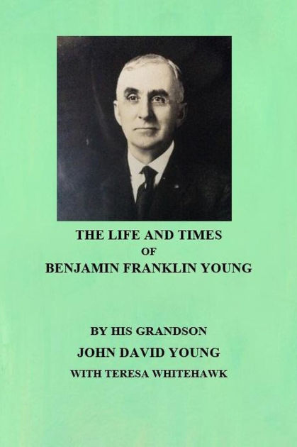 The Life and Times of Benjamin Franklin Young by John David Young ...