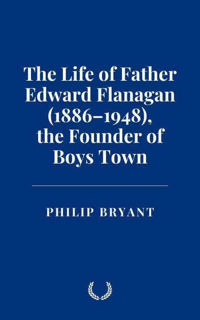 The Life of Father Edward Flanagan (1886-1948), the Founder of Boys ...