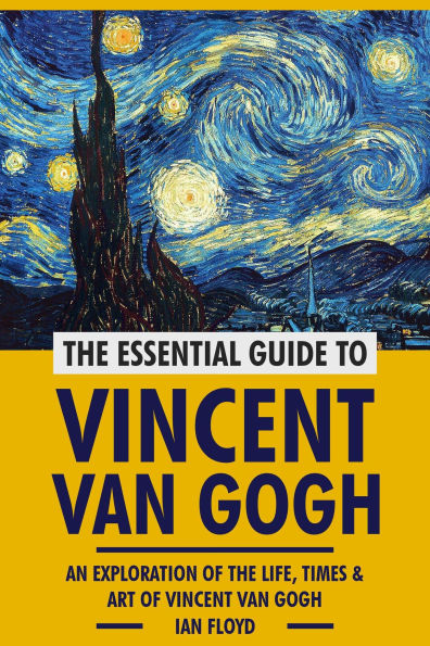 The Essential Guide to Vincent Van Gogh: An Exploration of The Life ...