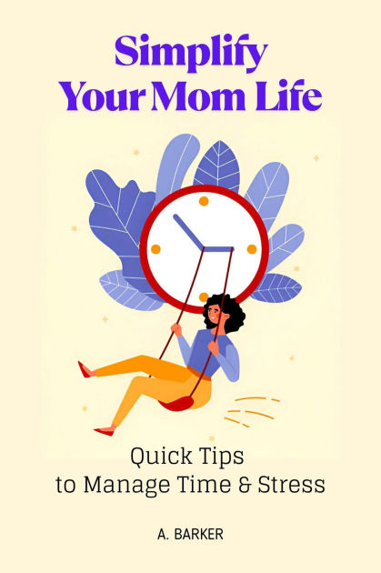 Simplify Your Mom Life: Quick Tips to Manage Time and Stress by A. BARKER | eBook | Barnes & Noble®