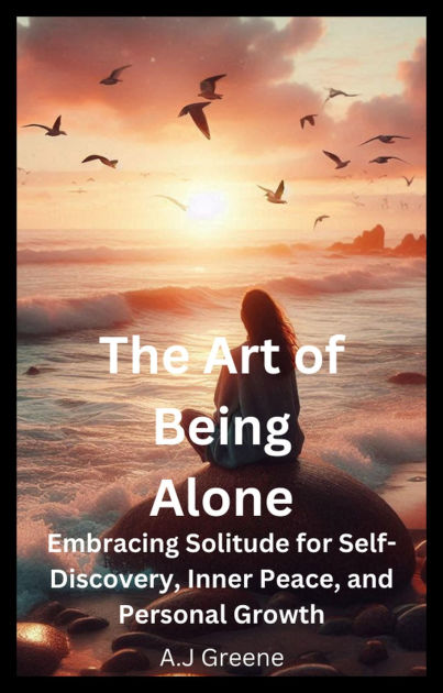 The Art of Being Alone: Embracing Solitude for Self-Discovery, Inner Peace, and Personal Growth ...