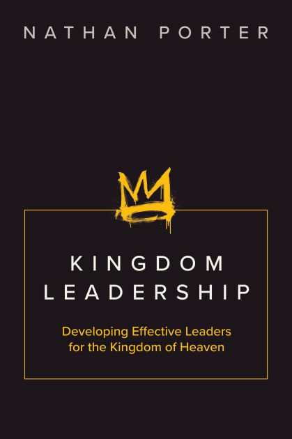 Kingdom Leadership: Developing Effective Leaders for the Kingdom of Heaven by Nathan Porter ...