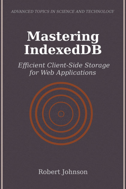 Mastering IndexedDB: Efficient Client-Side Storage for Web Applications by Robert Johnson ...