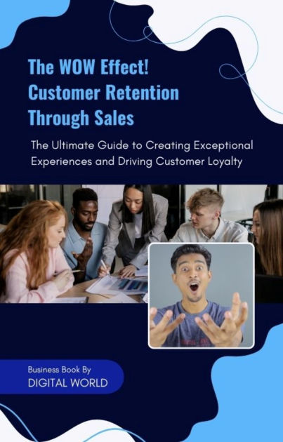 The WOW Effect!: Customer Retention Through Sales - The Ultimate Guide to Creating Exceptional ...