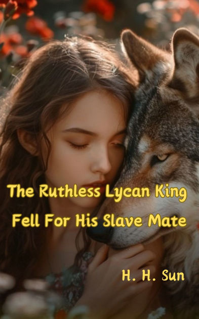 The Ruthless Lycan King Fell For His Slave Mate by H. H. Sun | eBook | Barnes & Noble®