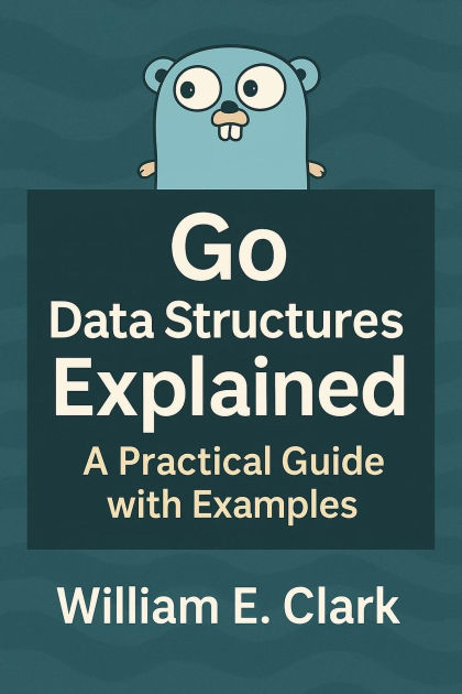 Go Data Structures Explained A Practical Guide With Examples By William E Clark Ebook