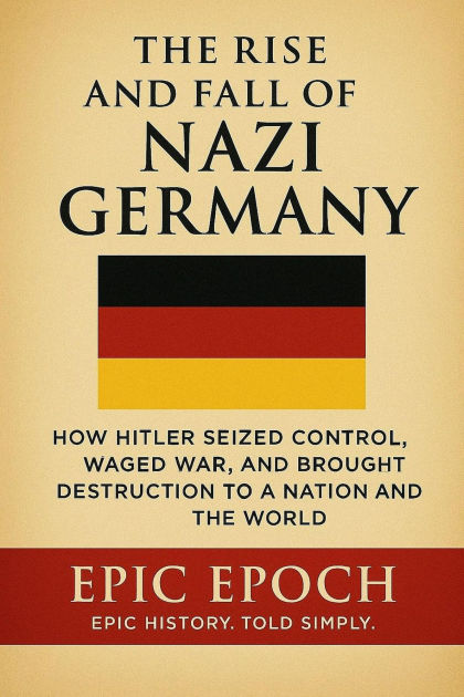The Rise and Fall of Nazi Germany: How Hitler Seized Control, Waged War ...
