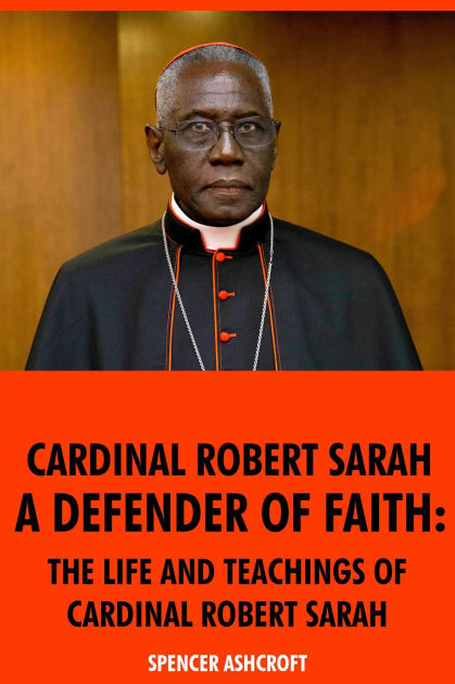 Cardinal Robert Sarah, Defender of Faith: The Life and Teachings of Cardinal Robert Sarah by ...
