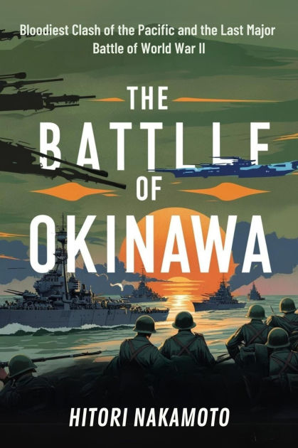 The Battle of Okinawa: Bloodiest Clash of the Pacific and the Last Major Battle of World War II ...