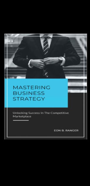 Mastering Business Strategy: Unlocking Success in the Competitive Marketplace by Eon Ranger ...