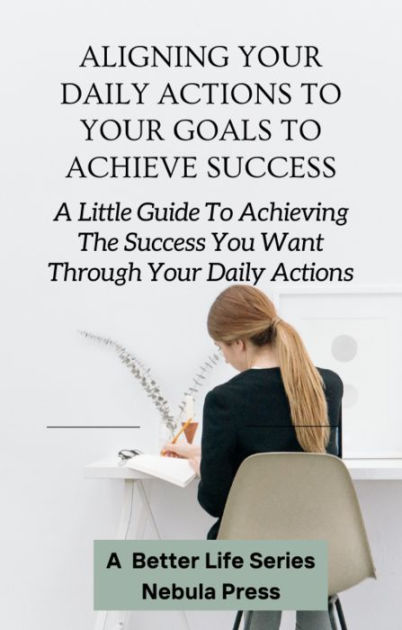Aligning Your Daily Actions To Your Goals To Achieve Success: A Little ... Aligning Your Daily Actions To Your Goals To Achieve Success: A Little ...