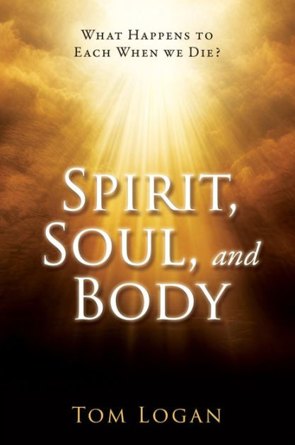 Spirit, Soul, and Body: What Happens to Each When we Die? by Tom Logan, Paperback | Barnes & Noble®