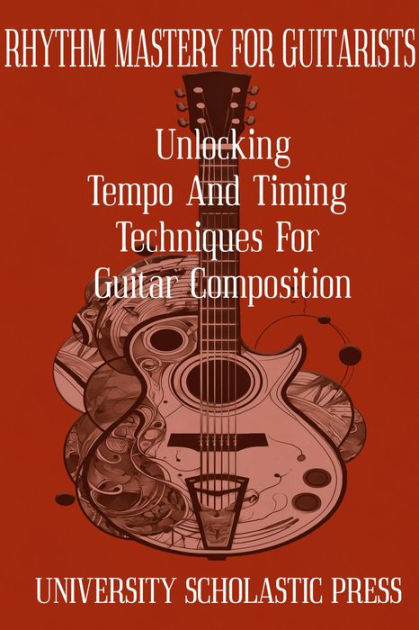 Rhythm Mastery For Guitarists: Unlocking Tempo And Timing Techniques For Guitar Composition by ...