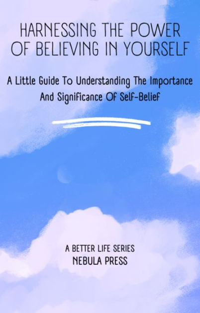 Harnessing the Power Of Believing In Yourself: A Little Guide To Understanding The Importance ...