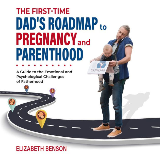 The First-Time Dad's Roadmap to Pregnancy and Parenthood: A Guide to the Emotional and ...