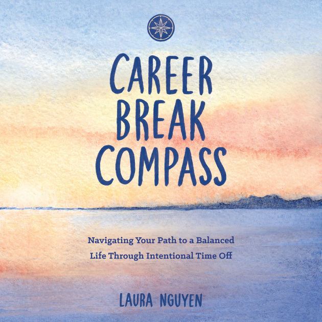 Career Break Compass: Navigating Your Path to a Balanced Life Through Intentional Time Off by ...