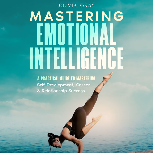 Mastering Emotional Intelligence: A Practical Guide to Mastering Self-Development, Career ...
