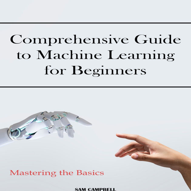 Comprehensive Guide to Machine Learning for Beginners: Mastering the Basics by Sam Campbell ...