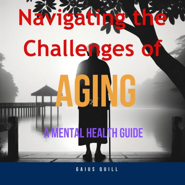 Navigating the Challenges of Aging -A Mental Health Guide: Practical Mental Health Tips for ...