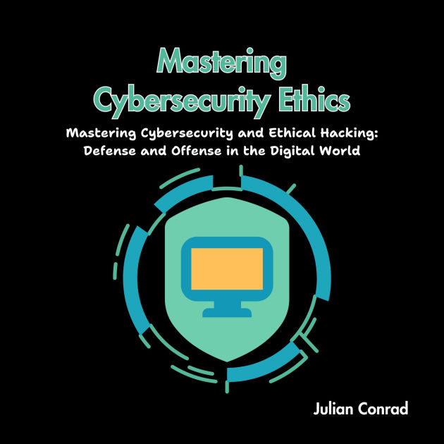Mastering Cybersecurity Ethics: Mastering Cybersecurity and Ethical Hacking: Defense and Offense ...