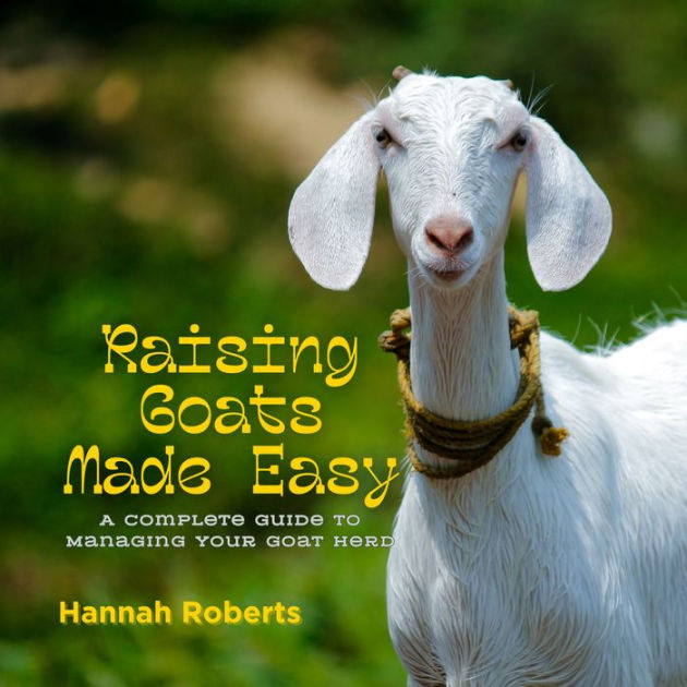 Raising Goats Made Easy: A Complete Guide to Managing Your Goat Herd by Hannah Roberts | eBook ...