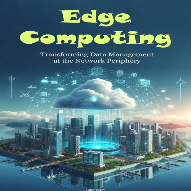 Edge Computing: Transforming Data Management at the Network Periphery by James Ferry ...