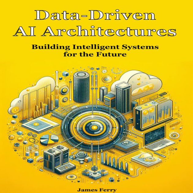 Data-Driven AI Architectures: Building Intelligent Systems for the Future by James Ferry ...