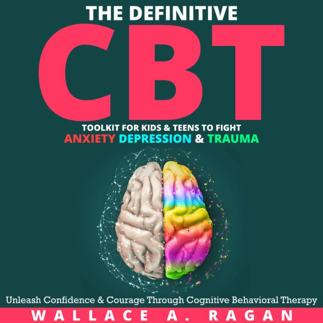 The Definitive CBT Toolkit for Kids and Teens to Fight Anxiety, Depression and Trauma: Unleash ...