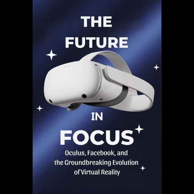 The Future in Focus: Oculus, Facebook, and the Groundbreaking Evolution of Virtual Reality by ...