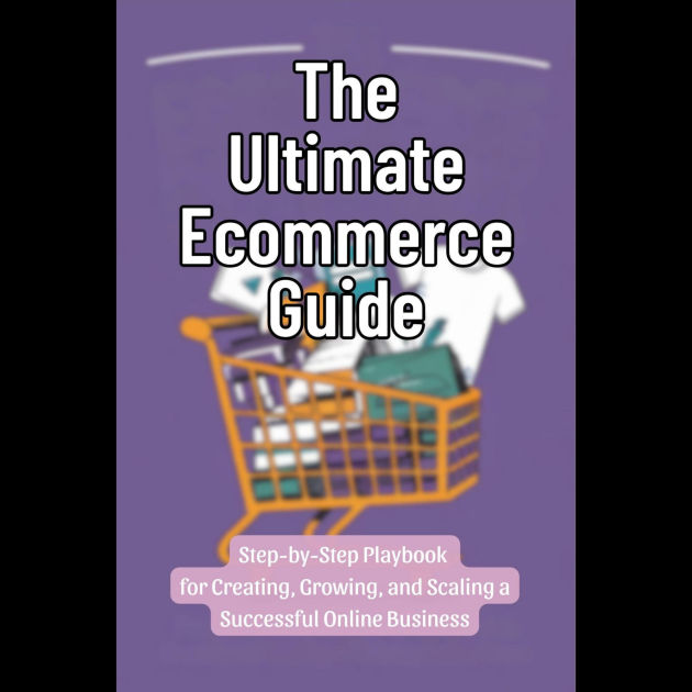 The Ultimate Ecommerce Guide: Step-by-Step Playbook for Creating, Growing, and Scaling a ...