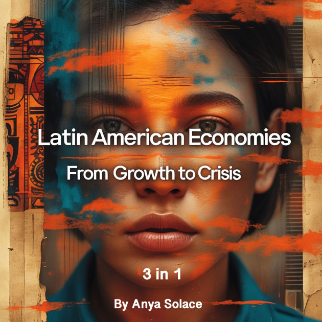 Latin American Economies: From Growth to Crisis (3 in 1) by Anya Solace ...
