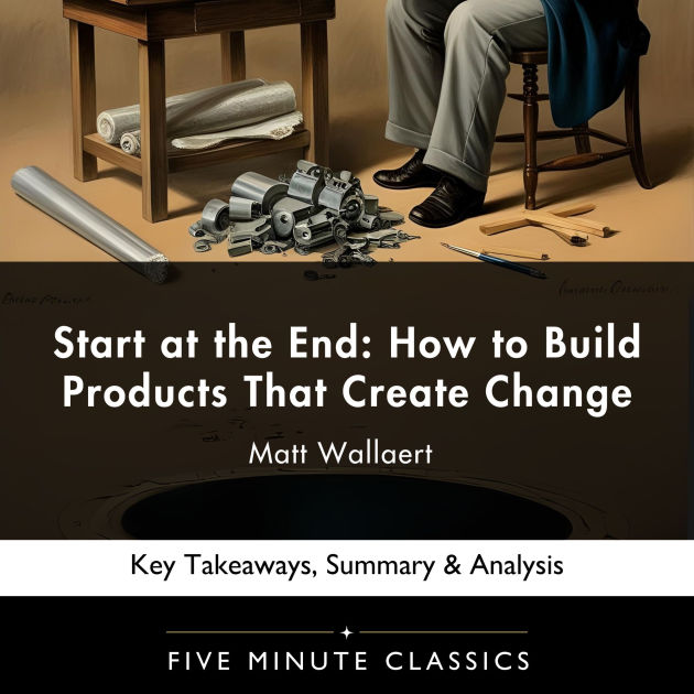 Start at the End: How to Build Products That Create Change by Matt Wallaert: Key Takeaways ...