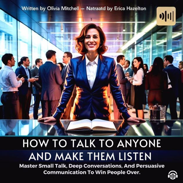 How To Talk To Anyone And Make Them Listen: Master Small Talk, Deep Conversations, And ...
