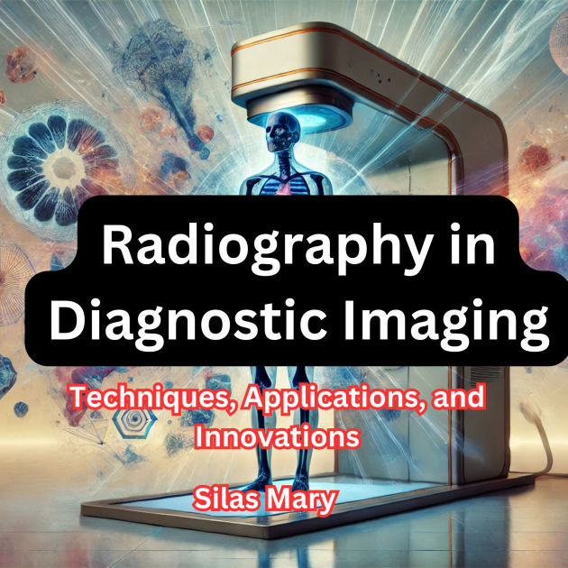 Radiography in Diagnostic Imaging: Techniques, Applications, and Innovations by Silas Mary ...