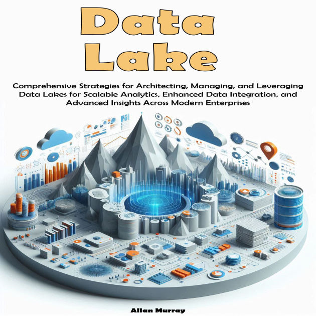 Data Lake: Comprehensive Strategies for Architecting, Managing, and Leveraging Data Lakes for ...