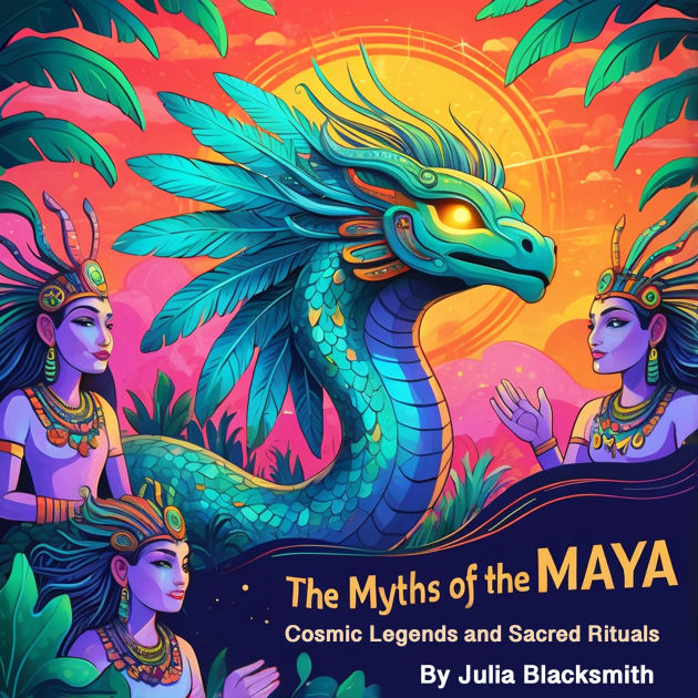 The Myths of the Maya: Cosmic Legends and Sacred Rituals by Julia ...