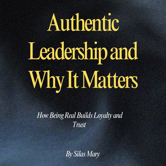 Authentic Leadership and Why It Matters: How Being Real Builds Loyalty and Trust by Silas Mary ...