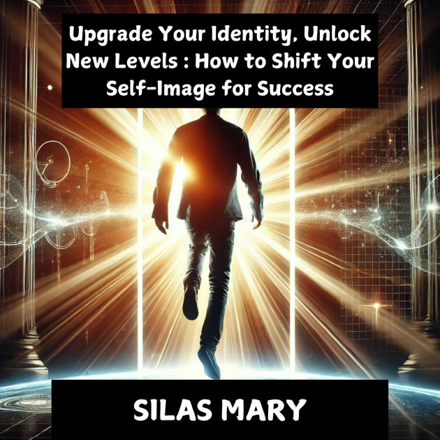 Upgrade Your Identity, Unlock New Levels: How to Shift Your Self-Image for Success by Silas mary ...