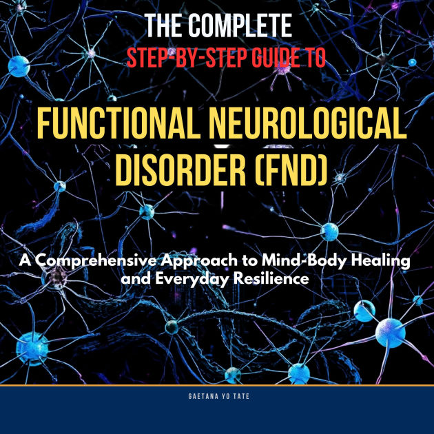 Complete Step-by-Step Guide to Functional Neurological Disorder, The (FND): A Comprehensive ...
