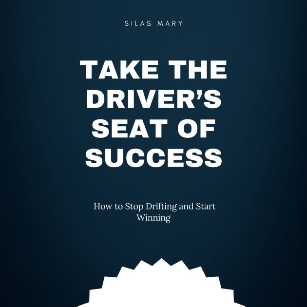 Take the Driver's Seat of Success: How to Stop Drifting and Start Winning by Silas Mary, Digital ...